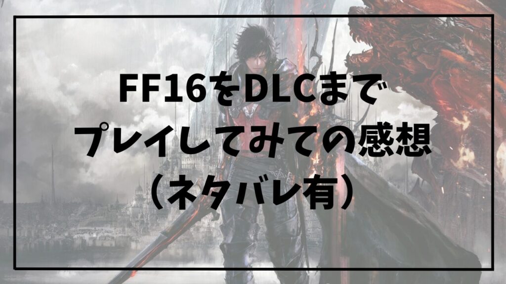 【FF16】DLCまでプレイした正直な感想と評価（ネタバレ有）